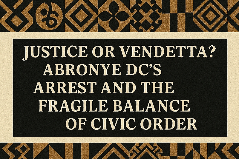 Justice or Vendetta? Abronye DC’s Arrest and the Fragile Balance of ...