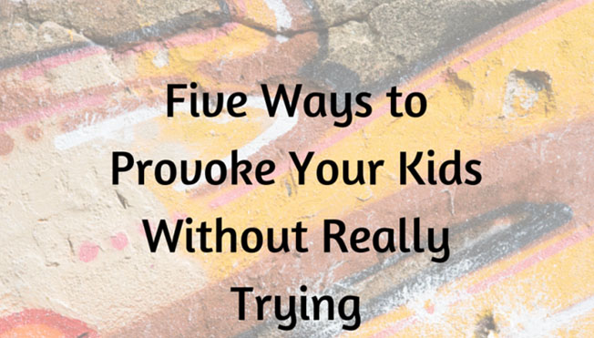 Five Ways to Provoke Your Kids Without Really Trying